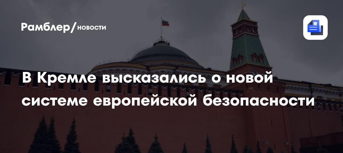В Кремле высказались о новой системе европейской безопасности Рамблер