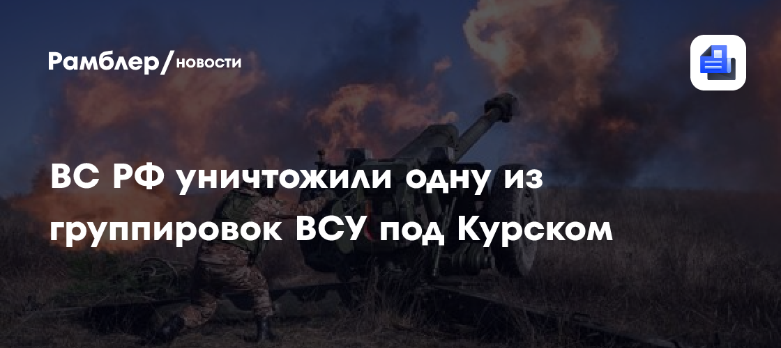 ВС РФ уничтожили одну из группировок ВСУ под Курском Рамблерновости