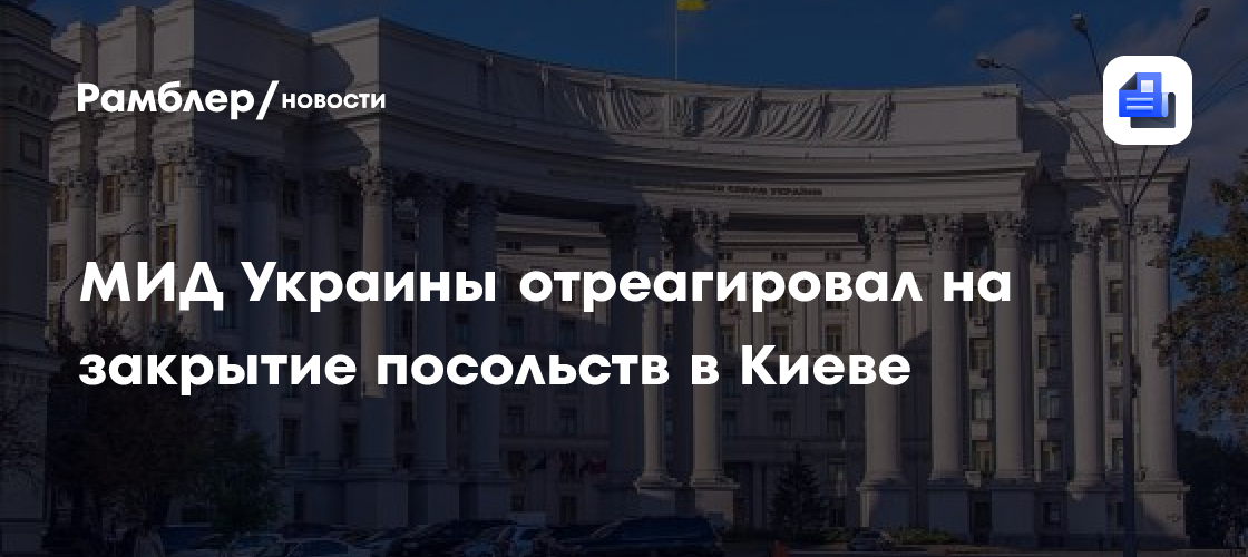 МИД Украины отреагировал на закрытие посольств в Киеве Рамблерновости