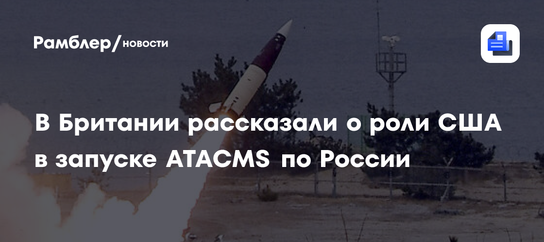 В Британии рассказали о роли США в запуске Atacms по России Рамблер