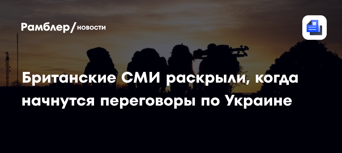 Британские СМИ раскрыли когда начнутся переговоры по Украине Рамблер