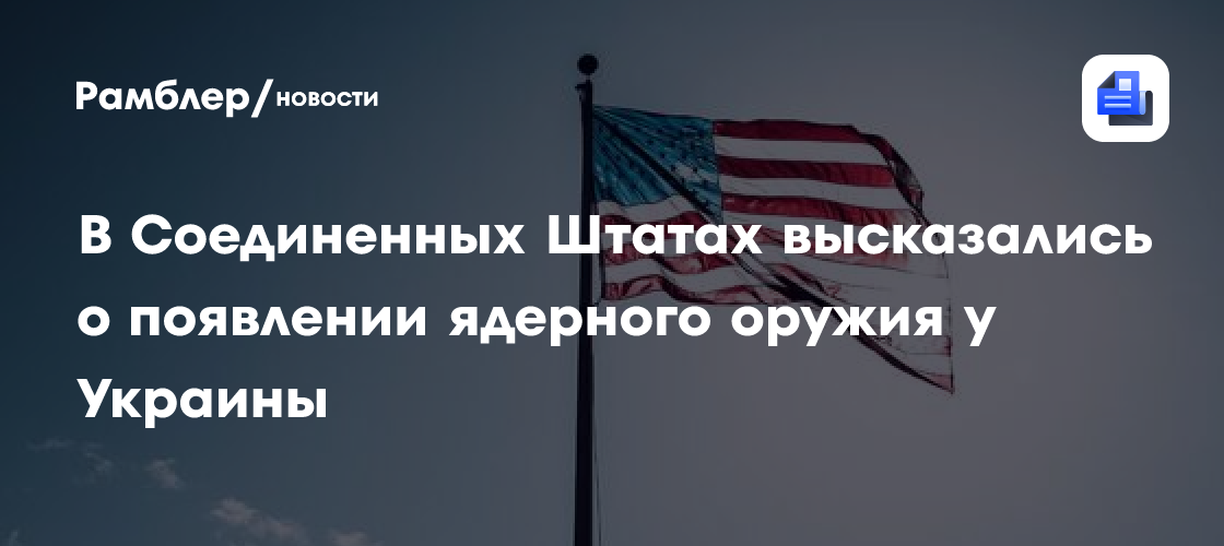 В Соединенных Штатах высказались о появлении ядерного оружия у Украины