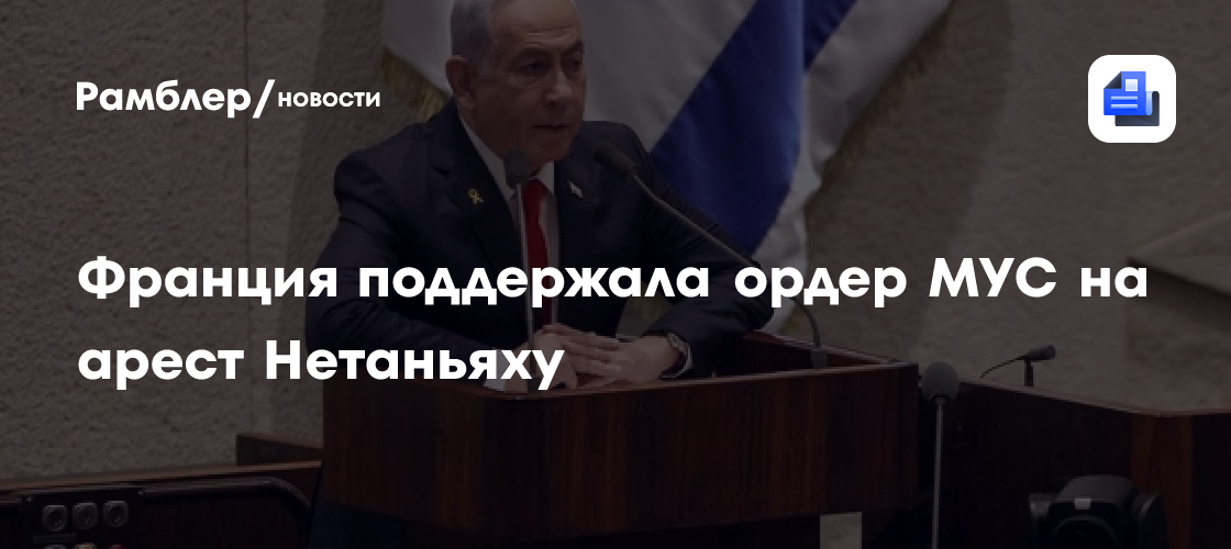Франция поддержала ордер МУС на арест Нетаньяху Рамблерновости