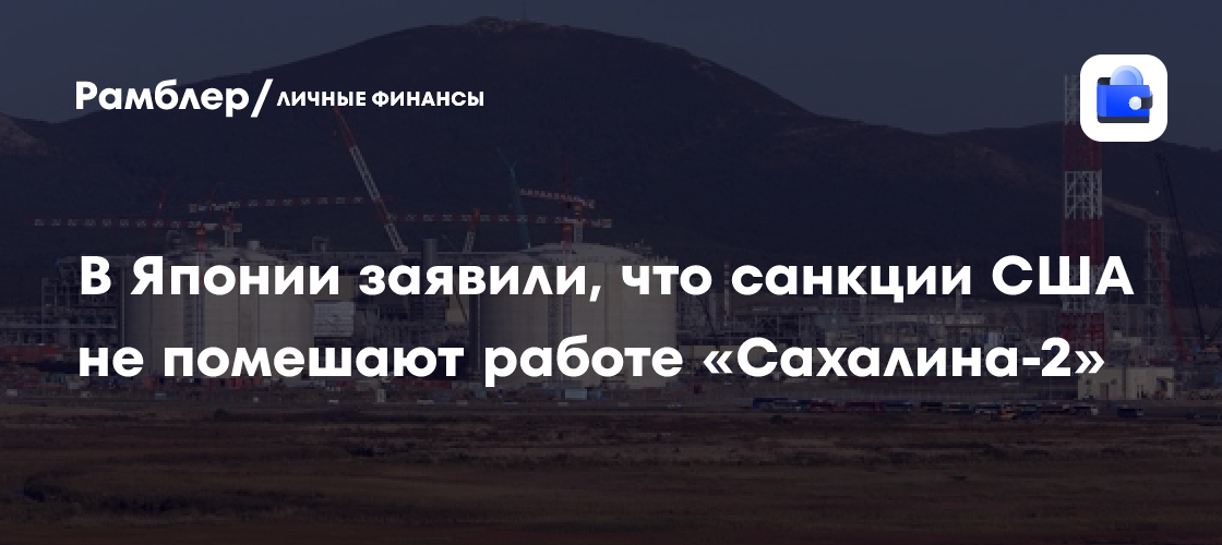 В Японии заявили что санкции США не помешают работе Сахалина 2