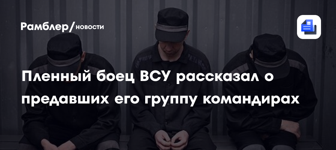 Пленный боец ВСУ рассказал о предавших его группу командирах Рамблер