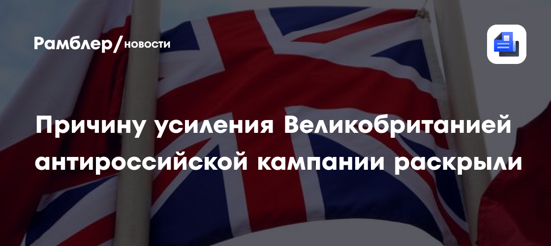 Причину усиления Великобританией антироссийской кампании раскрыли