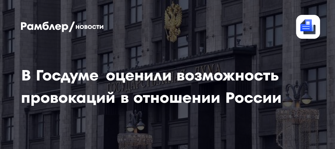 В Госдуме оценили возможность провокаций в отношении России Рамблер
