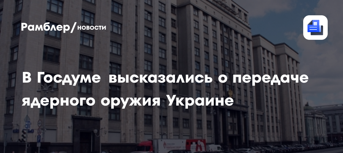 В Госдуме высказались о передаче ядерного оружия Украине Рамблерновости