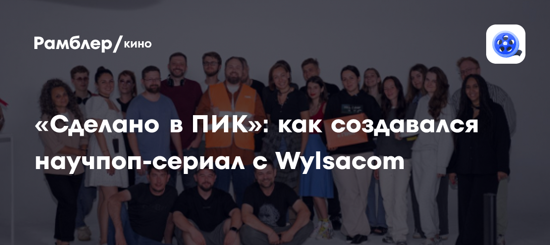 «Сделано в ПИК»: как создавался научпоп-сериал с Wylsacom - Рамблер/кино