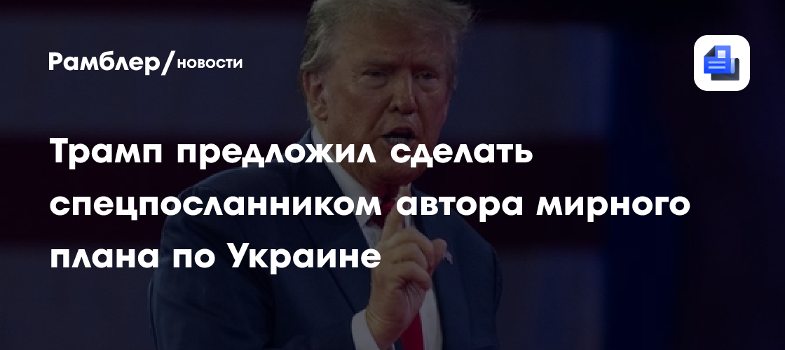Трамп предложил сделать спецпосланником автора мирного плана по Украине
