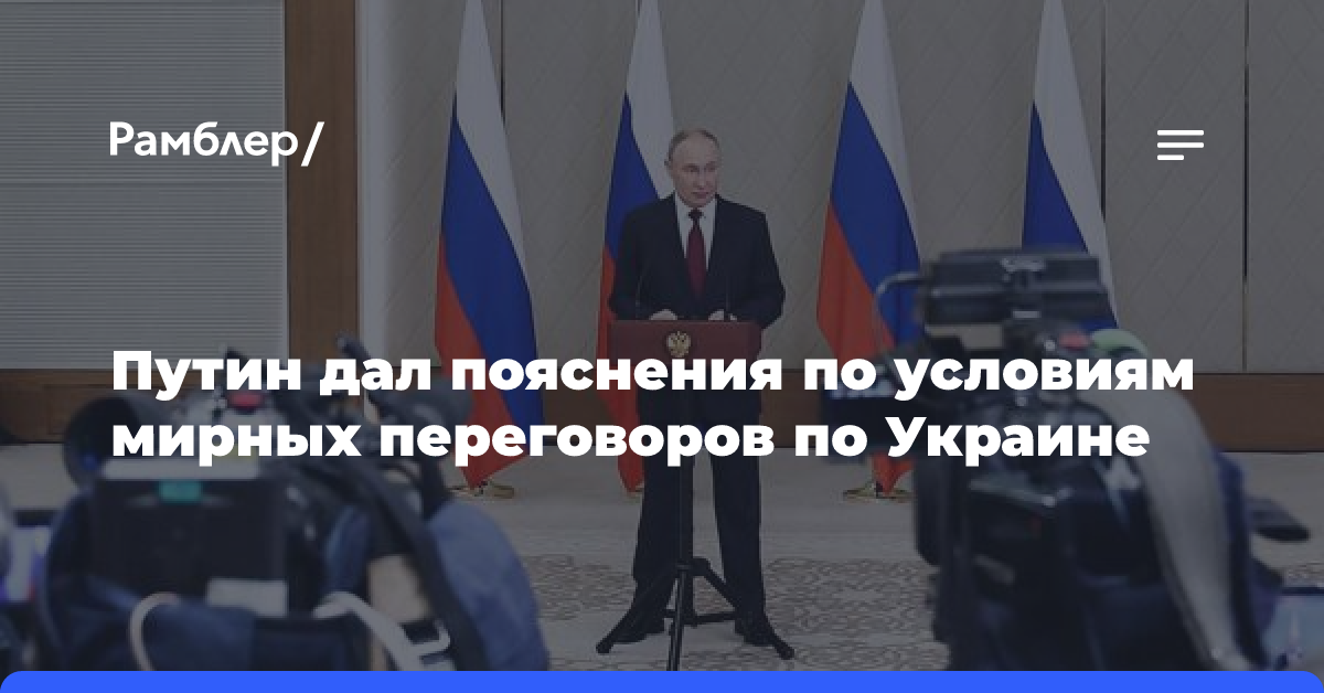 Путин дал пояснения по условиям мирных переговоров по Украине Рамблер