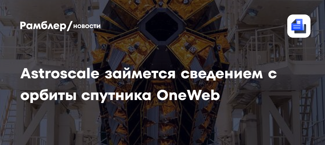 Astroscale займется сведением с орбиты спутника OneWeb - Рамблер/новости