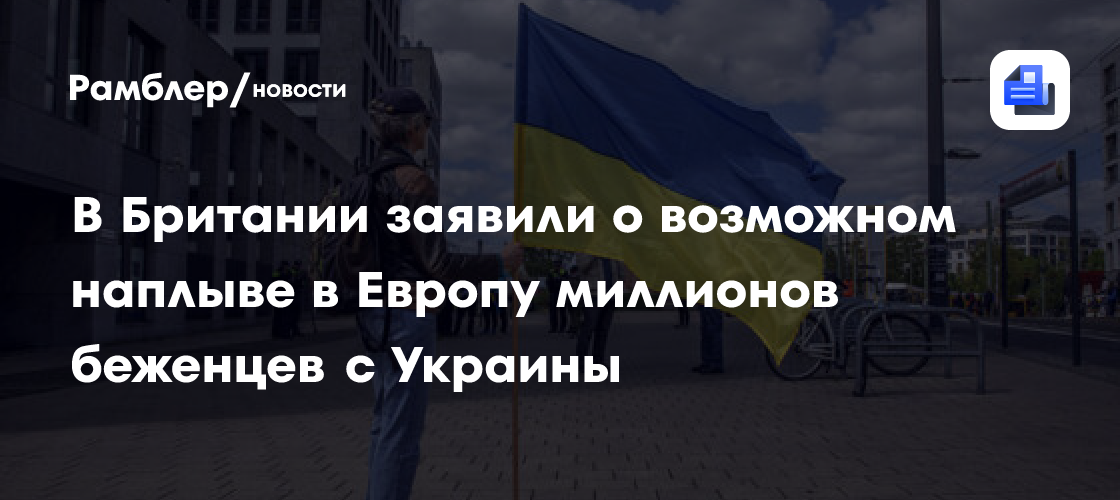 В Британии заявили о возможном наплыве в Европу миллионов беженцев с