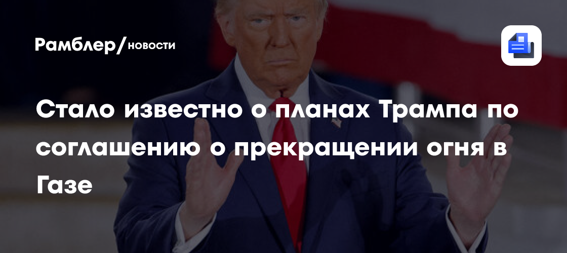 Стало известно о планах Трампа по соглашению о прекращении огня в Газе