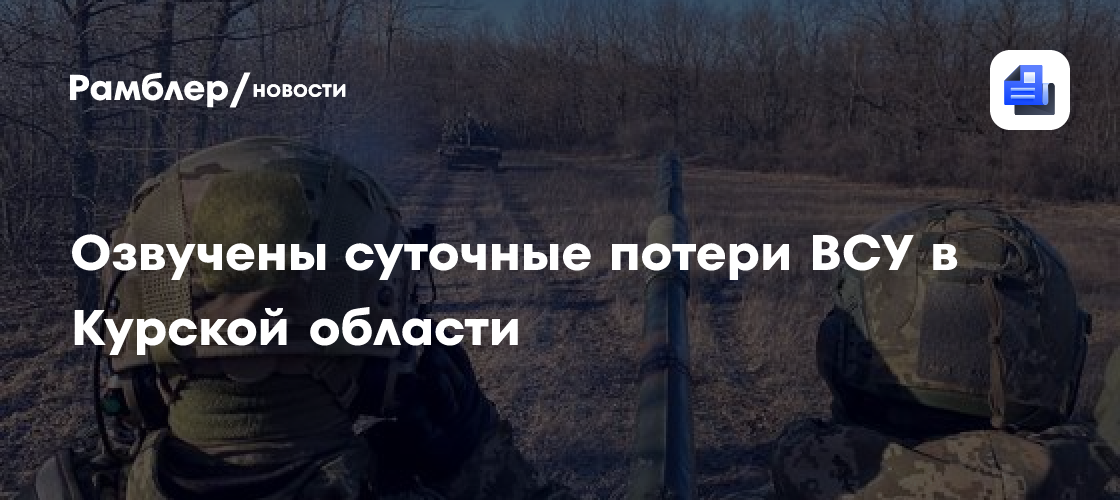 Озвучены суточные потери ВСУ в Курской области Рамблерновости