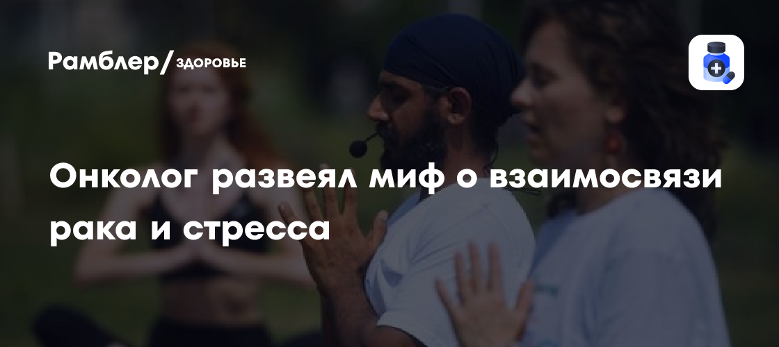 Онколог развеял миф о взаимосвязи рака и стресса Рамблерздоровье