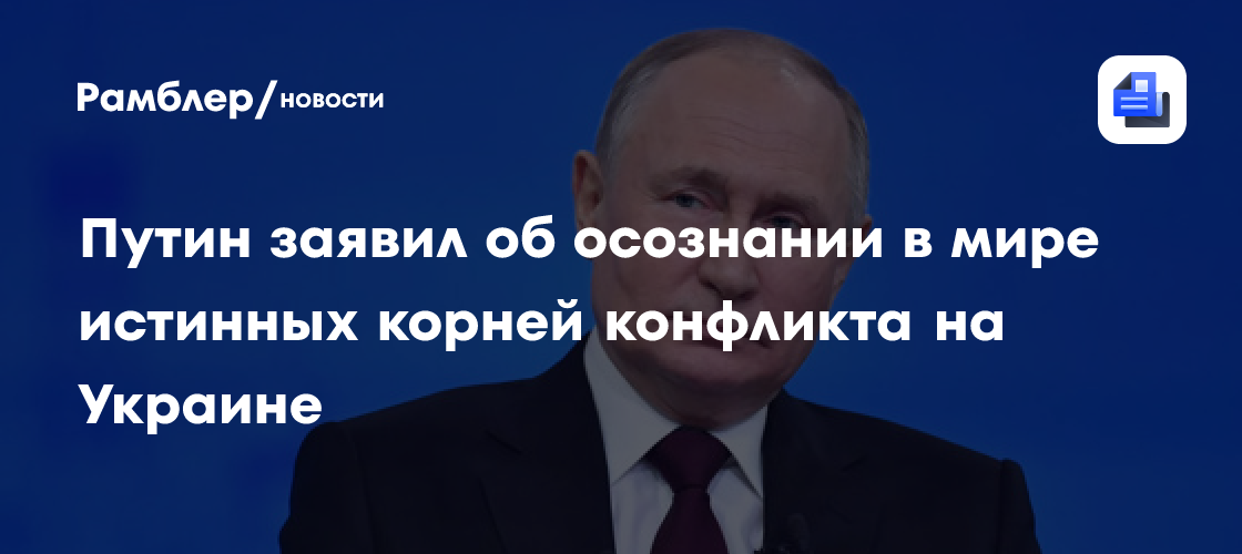 Путин заявил об осознании в мире истинных корней конфликта на Украине