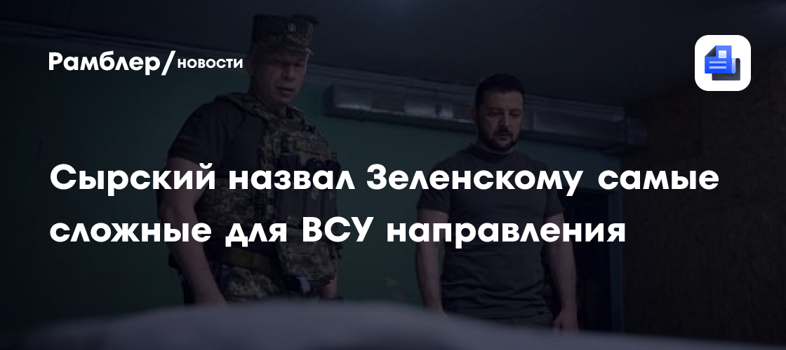 Сырский назвал Зеленскому самые сложные для ВСУ направления Рамблер