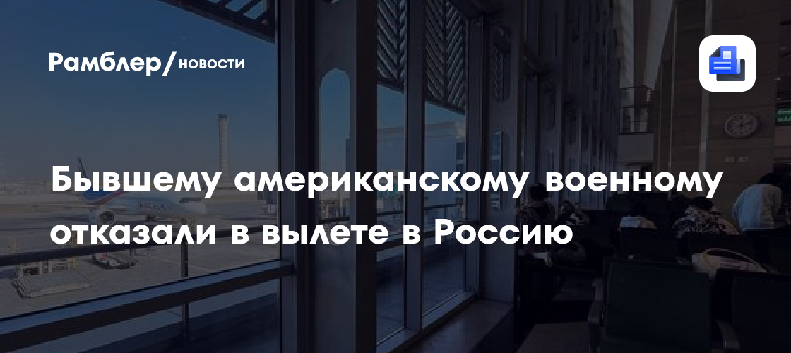 Бывшему американскому военному отказали в вылете в Россию Рамблерновости