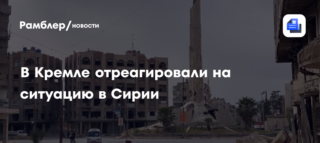 В Кремле отреагировали на ситуацию в Сирии Рамблерновости