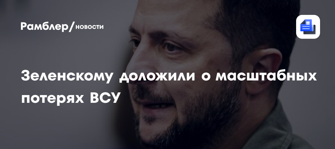 Зеленскому доложили о масштабных потерях ВСУ Рамблерновости