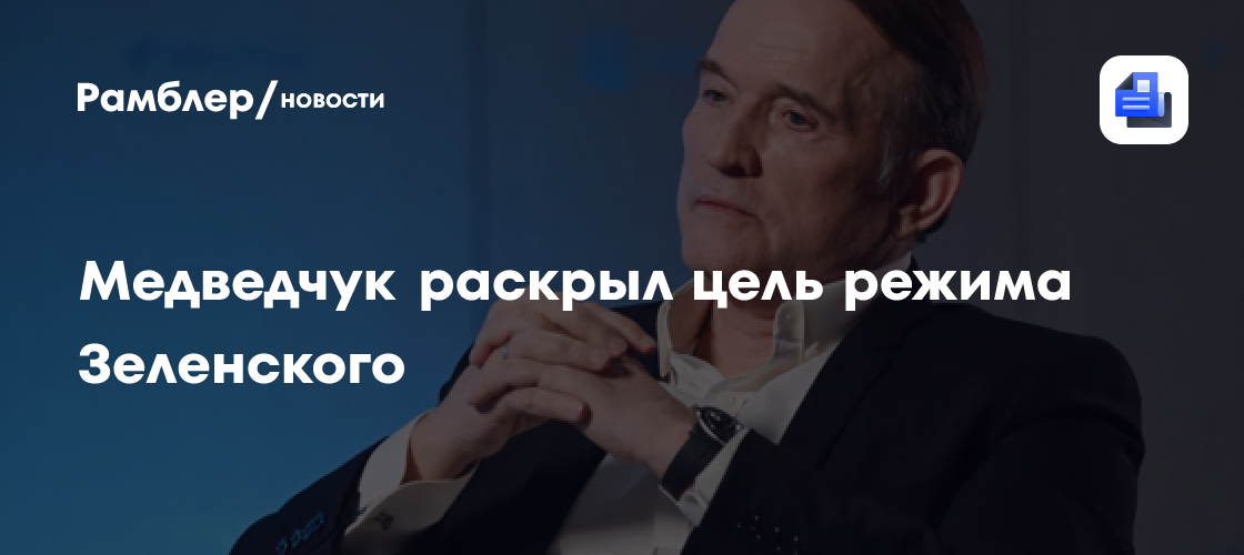 Медведчук раскрыл цель режима Зеленского Рамблерновости
