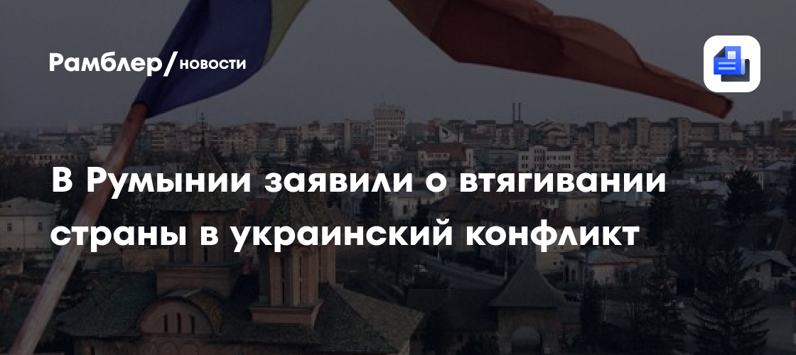 В Румынии заявили о втягивании страны в украинский конфликт Рамблер