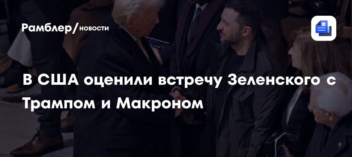 В США оценили встречу Зеленского с Трампом и Макроном Рамблерновости