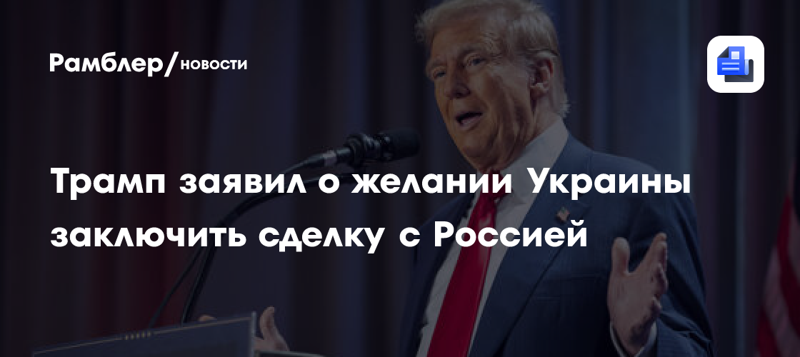 Трамп заявил о желании Украины заключить сделку с Россией Рамблерновости