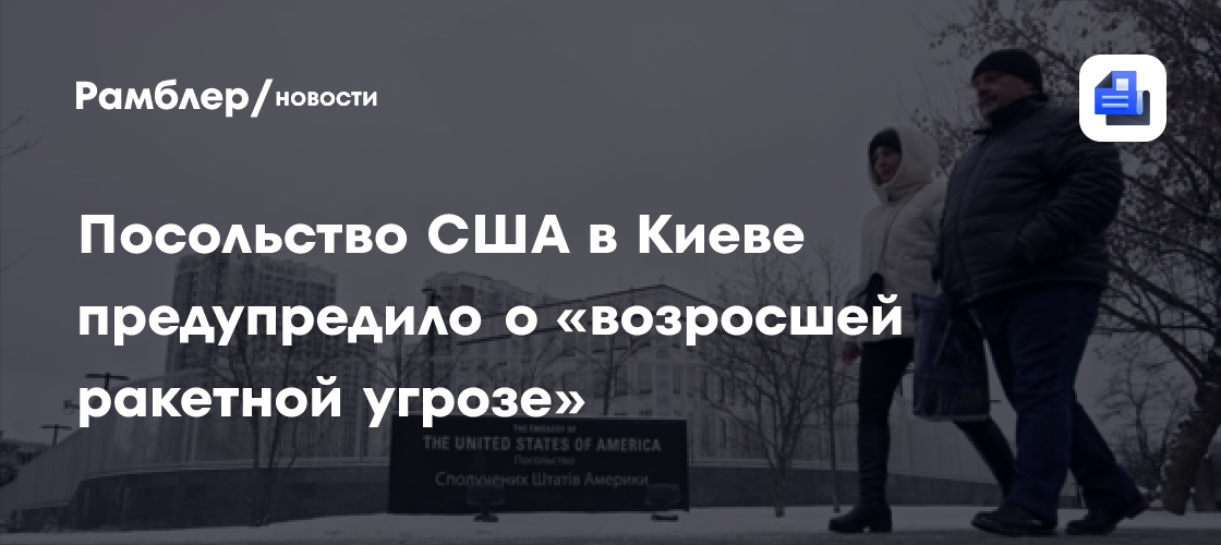 Посольство США в Киеве заявило о возросшей ракетной угрозе Рамблер