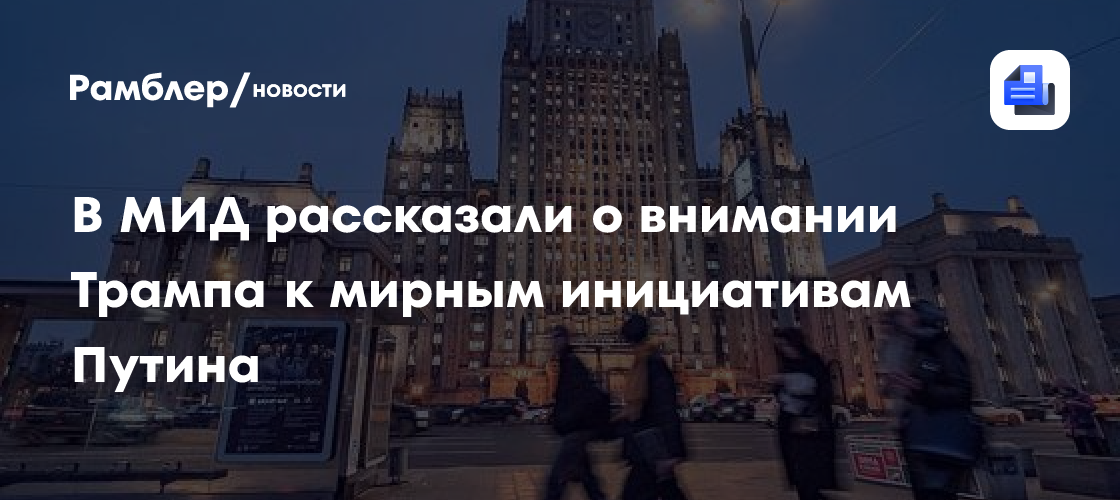 В МИД рассказали о внимании Трампа к мирным инициативам Путина