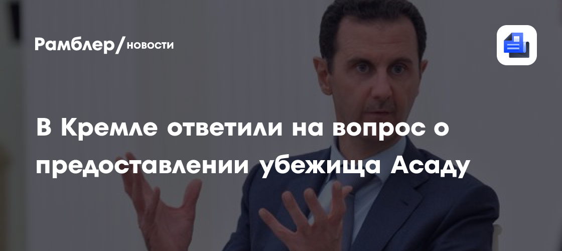 В Кремле ответили на вопрос о предоставлении убежища Асаду Рамблер