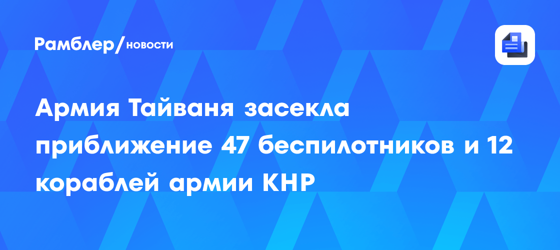 Армия Тайваня засекла приближение 47 беспилотников и 12 кораблей армии