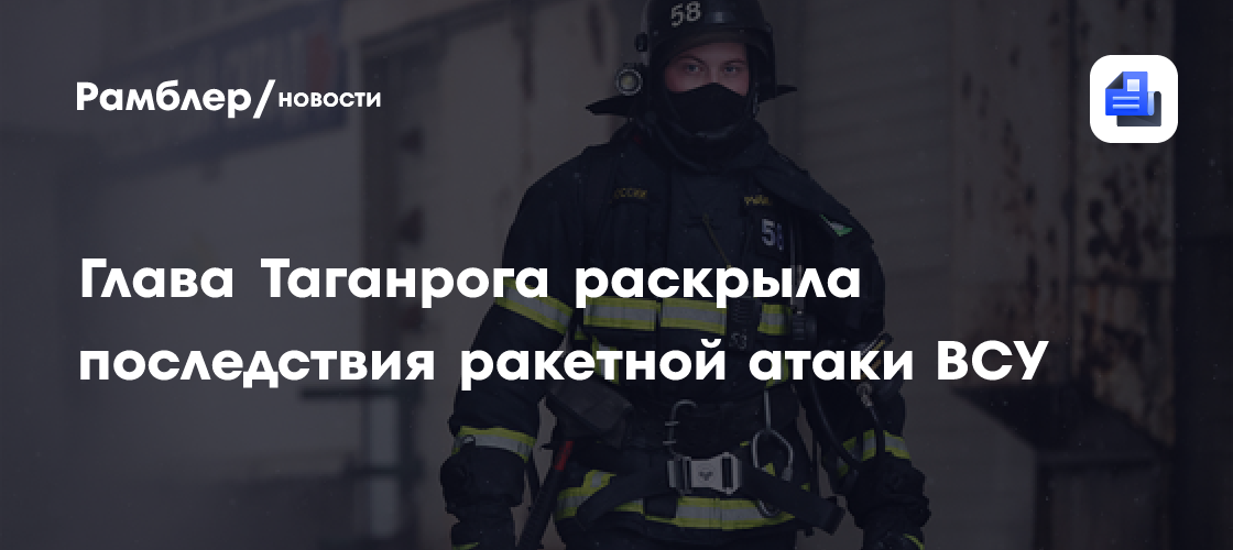 Стали известны последствия ракетной атаки ВСУ по Таганрогу Рамблер