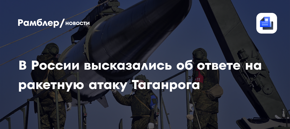 В России высказались об ответе на ракетную атаку Таганрога Рамблер