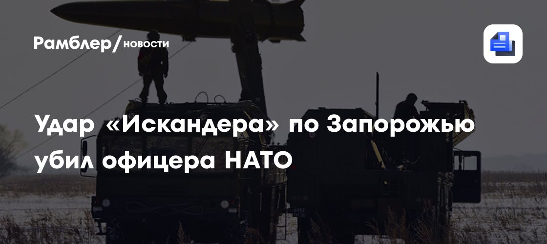 Удар Искандера по Запорожью убил офицера НАТО Рамблерновости