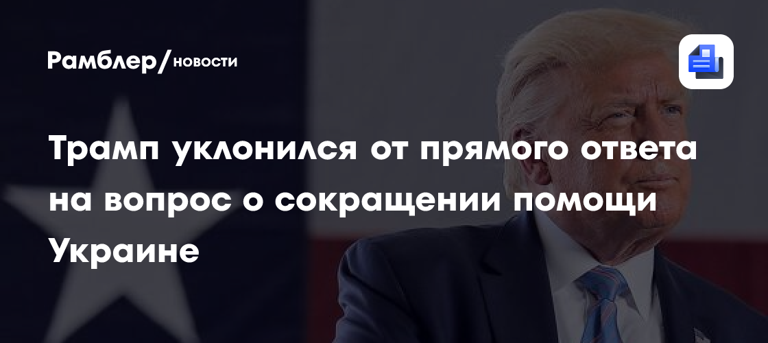 Трамп уклонился от прямого ответа на вопрос о сокращении помощи Украине