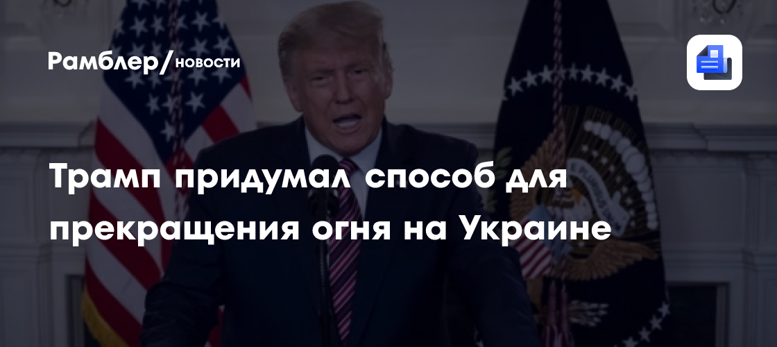 Трамп придумал способ для прекращения огня на Украине Рамблерновости