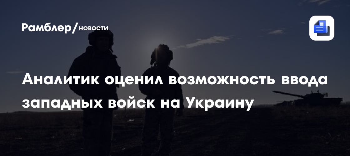 Военный аналитик оценил возможность ввода западных войск на Украину