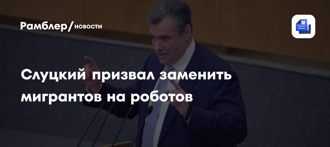 Слуцкий призвал заменить мигрантов на роботов Рамблерновости