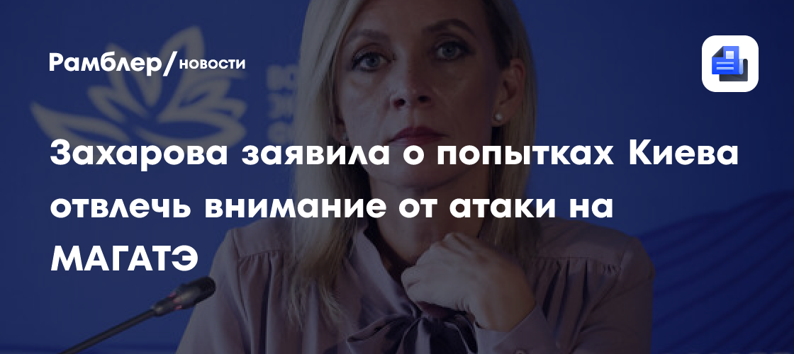 Захарова заявила о попытках Киева отвлечь внимание от атаки на МАГАТЭ