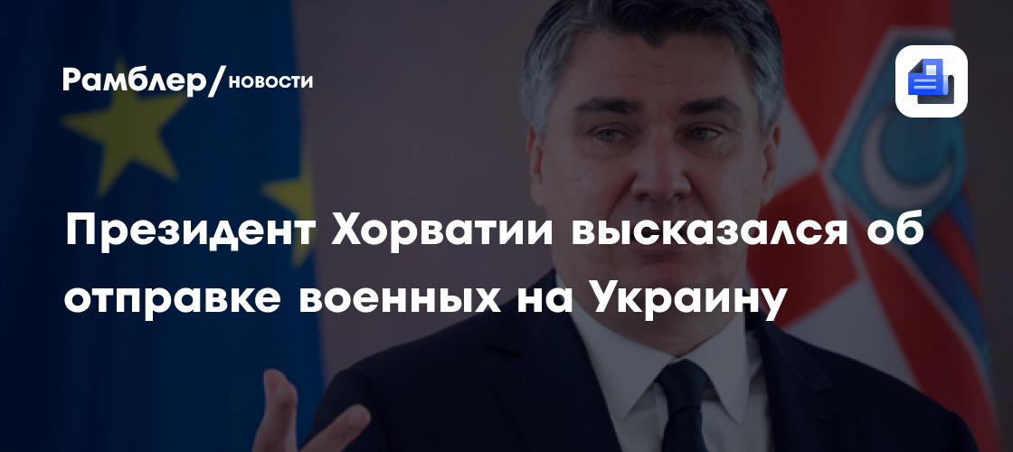 Президент Хорватии высказался об отправке военных на Украину Рамблер