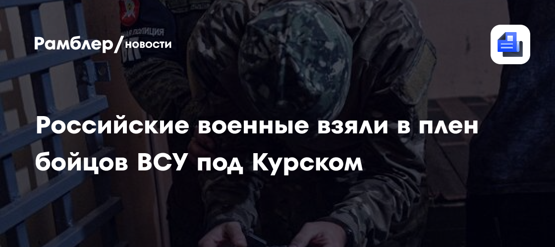 Российские военные взяли в плен бойцов ВСУ под Курском Рамблерновости