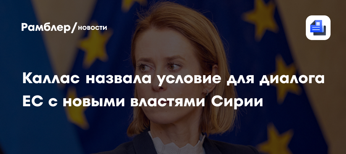 Каллас назвала условие для диалога ЕС с новыми властями Сирии Рамблер