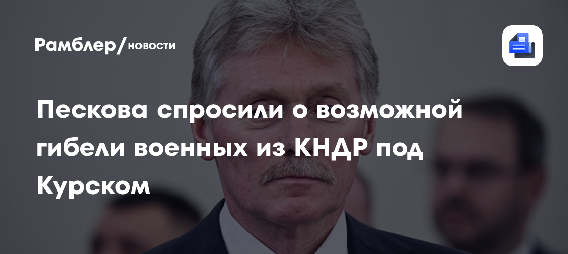 Песков перенаправил в МО РФ вопрос о возможной гибели военных из КНДР