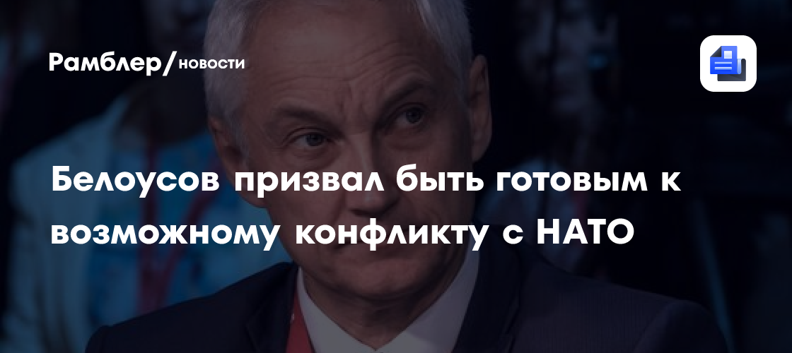 Белоусов призвал быть готовым к возможному конфликту с НАТО Рамблер