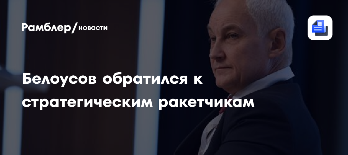 Белоусов обратился к стратегическим ракетчикам Рамблерновости