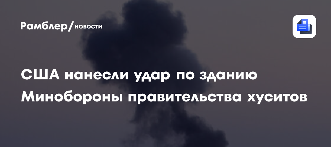 США нанесли удар по зданию Минобороны правительства хуситов Рамблер
