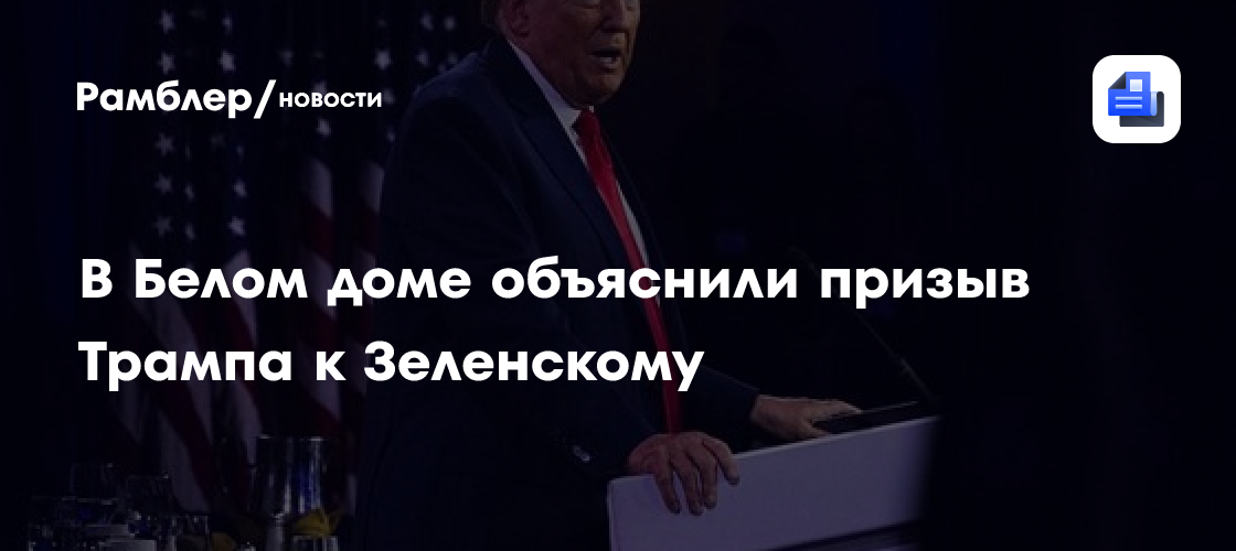 В Белом доме объяснили призыв Трампа к Зеленскому Рамблерновости