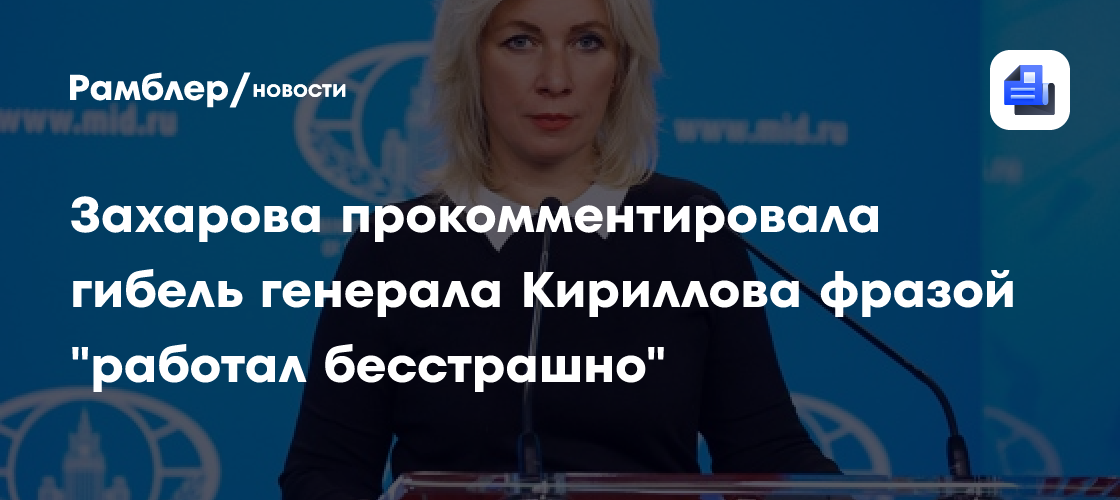 Захарова прокомментировала гибель генерала Кириллова фразой работал